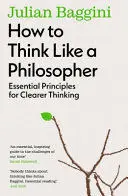HOW TO THINK LIKE A PHILOSOPHER. ESSENTIAL PRINCIPLES FOR CLEARER ...